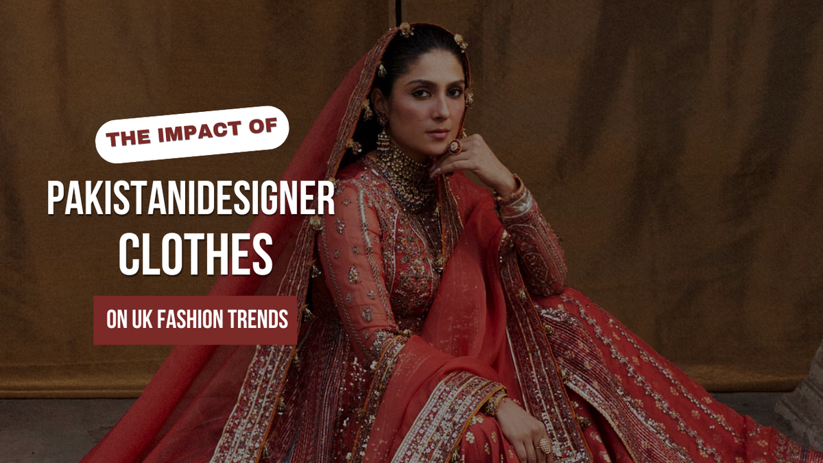 The Impact of Pakistani Designer Clothes on UK Fashion Trends – Babus ...